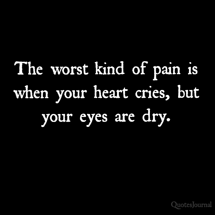 The worst kind of pain is when your heart cries, but your eyes are dry ...